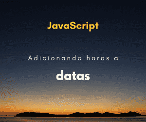 Como adicionar mais horas ou dias a uma data em JavaScript