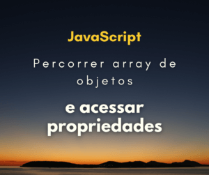 Como percorrer um array de objetos e acessar suas propriedades