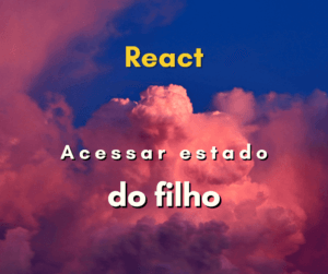 Como acessar o estado do componente filho em React JS | Hora de Codar