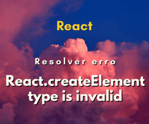 Como resolver o erro React.createElement type is invalid | Hora de Codar